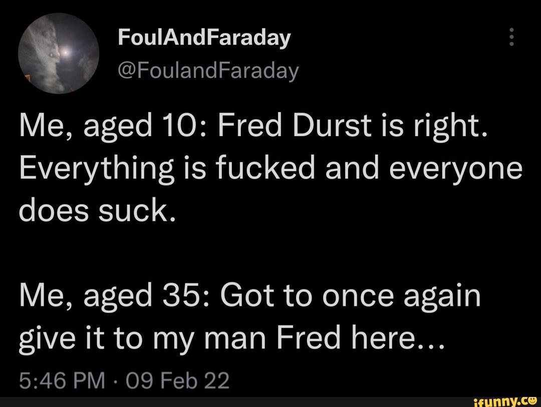 FoulAndFaraday @FoulandFaraday Me, aged 10: Fred Durst is right ...