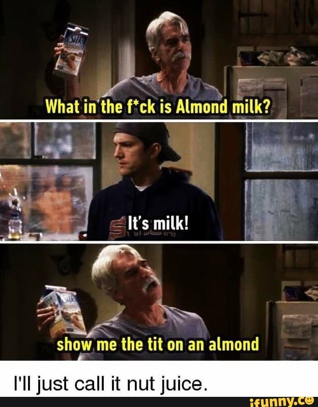 What in the f*ck is Almond milk? It's milk! show. me the tit on an ...
