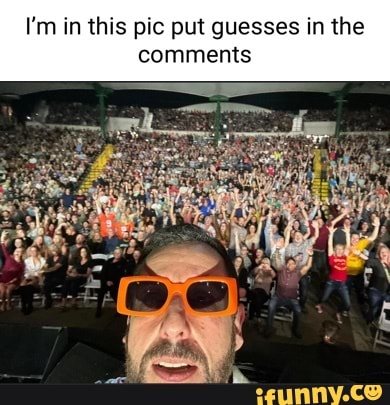 I'm in this pic put guesses in the comments - iFunny