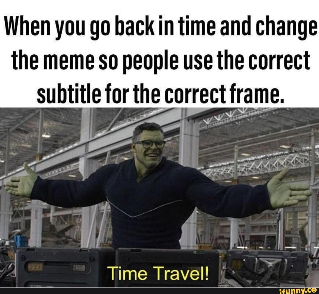When you go back in time and change the meme so people use the correct ...