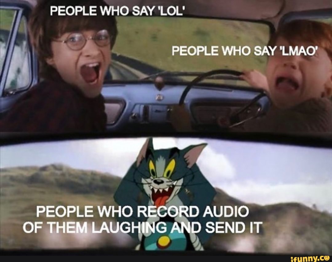 PEOPLE WHO SAY 'LOL' PEOPLE WHO SAY 'LMAO' PEOPLE WHO RECORD AUDIO OF ...