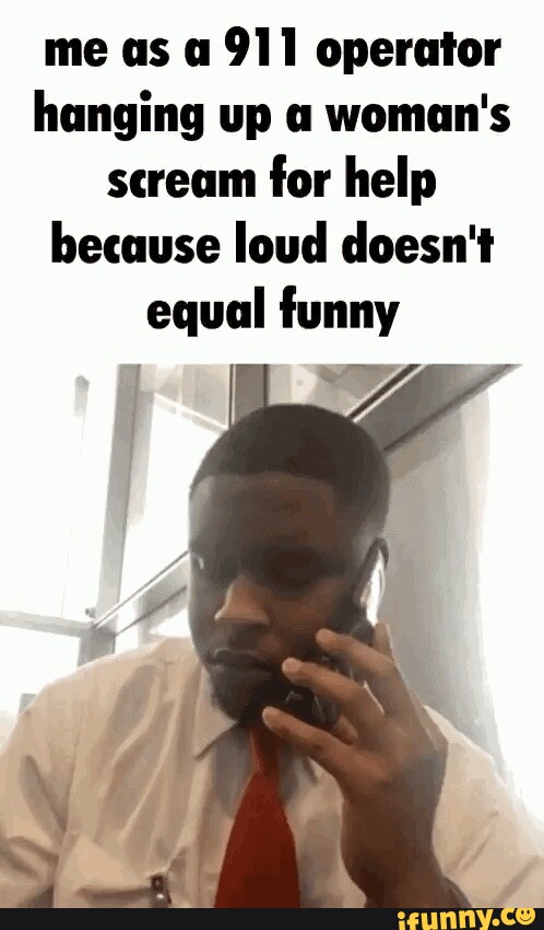 Me as a 911 operator hanging up a woman's scream for help because loud ...