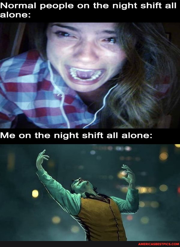 Normal people on the night shift all alone: Me on the night shift all ...