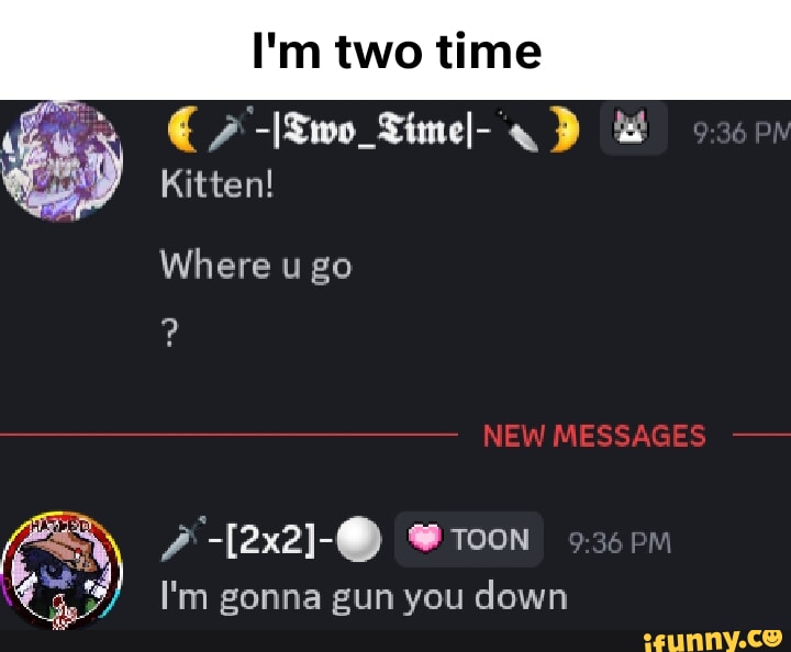 I'm two time Kitten! Where u go NEW MESSAGES I'm gonna gun you down ...