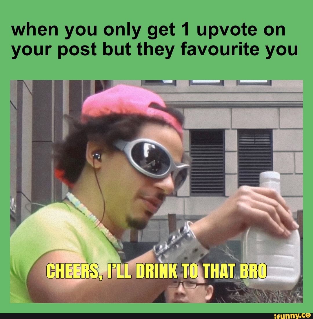 Cheers mate - when you only get 1 upvote on your post but they ...