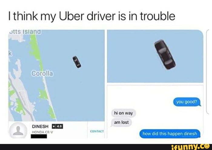 Dinesh! - I think my Uber driver is in trouble SOUS hion way am lost ...