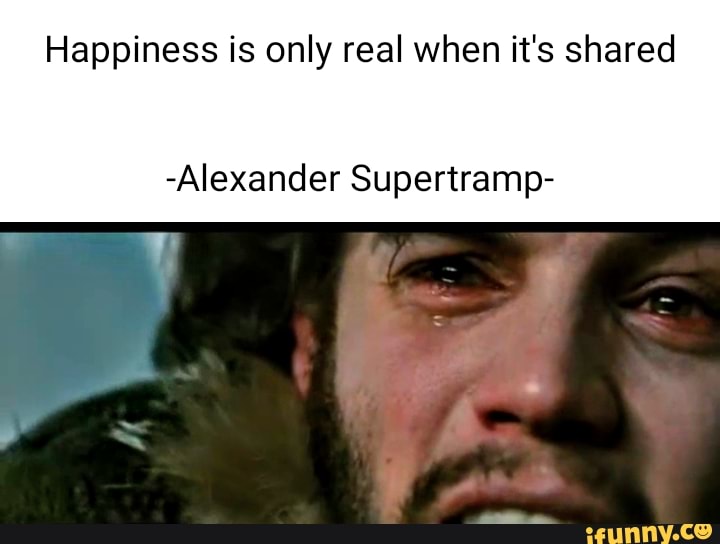 Happiness is only real when it's shared -Alexander Supertramp- - iFunny