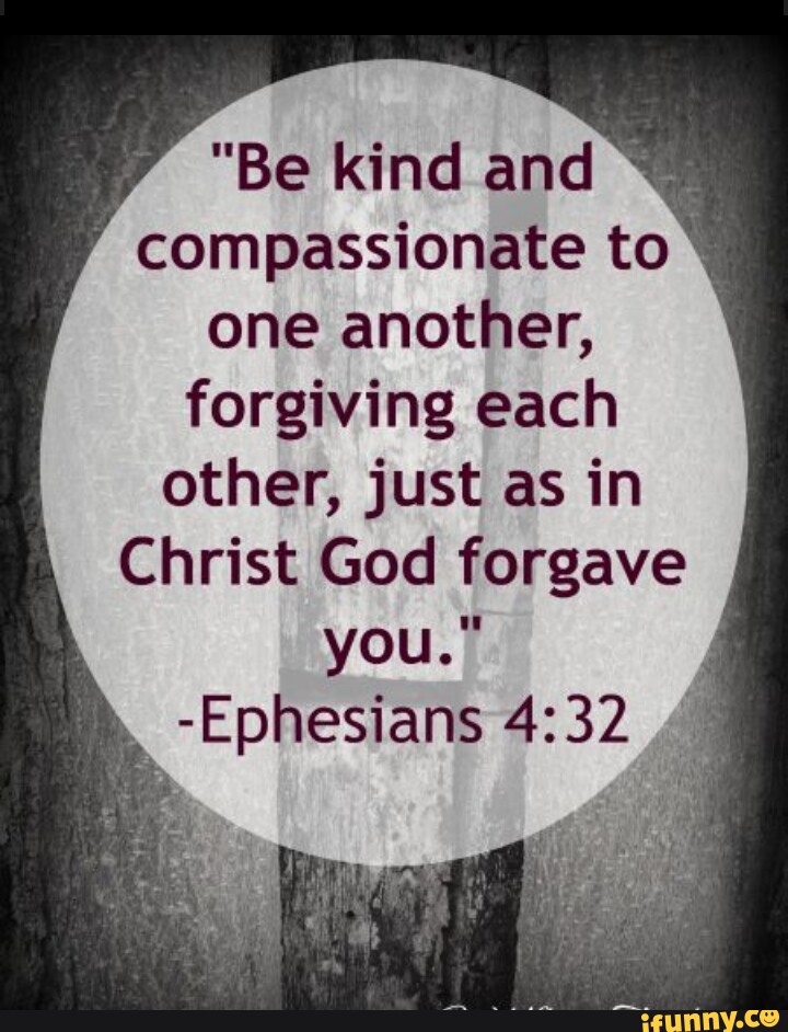 "Be kind and compassionate to one another, forgiving each other, just ...