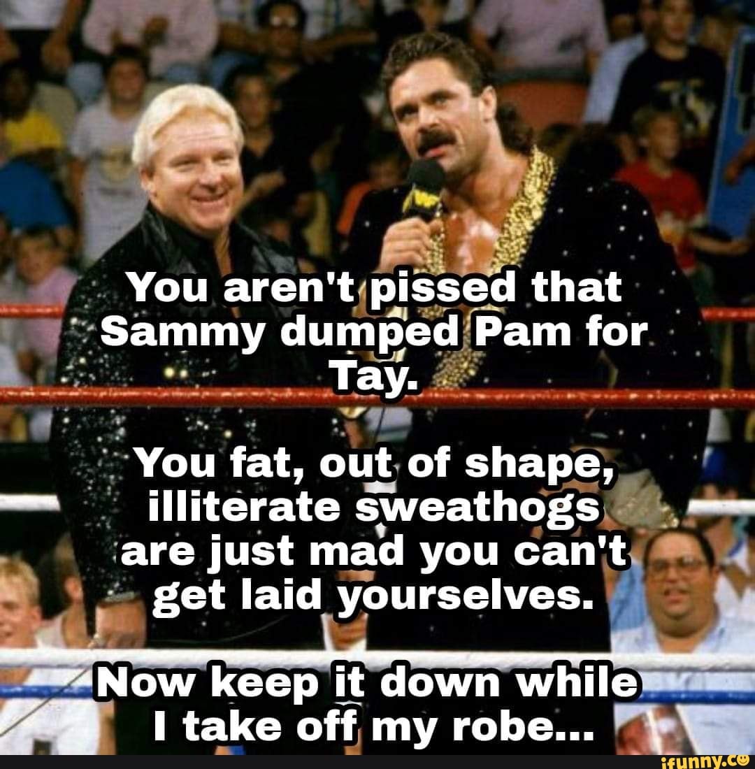 You aren't pissed that Sammy dumped Pam for Tay. You fat, out of shape ...