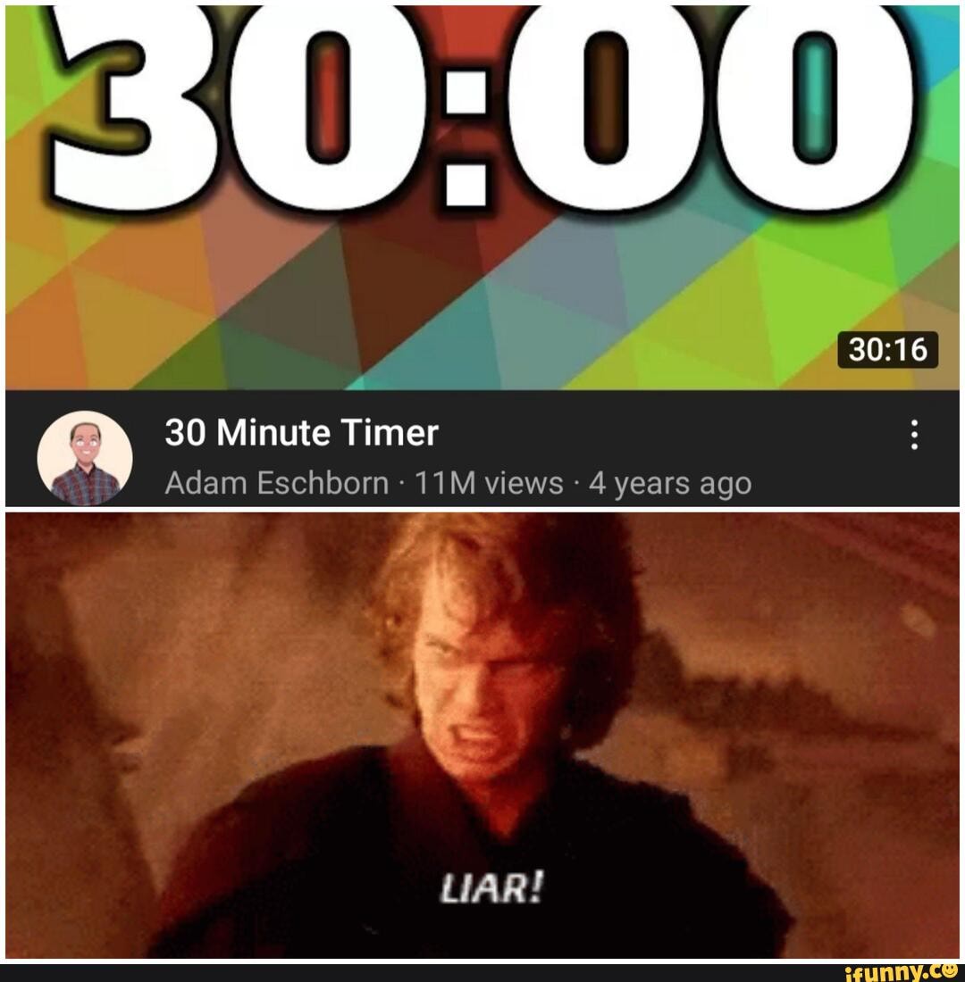 30 Minute Timer Adam Eschborn views - 4 years ago LIAR! - iFunny