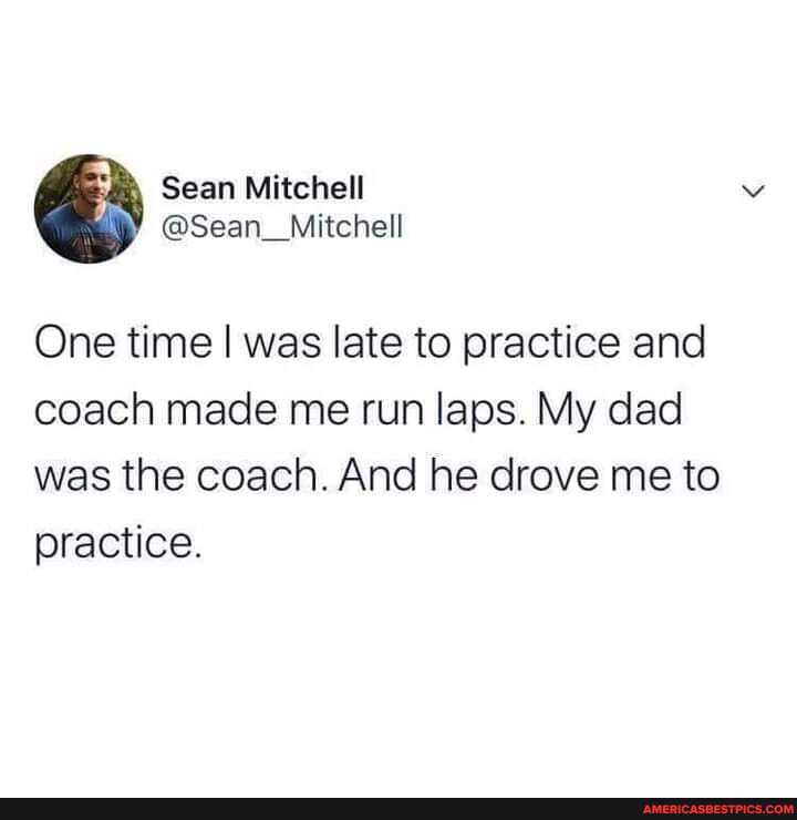 One time I was late to practice and coach made me run laps. My dad was ...