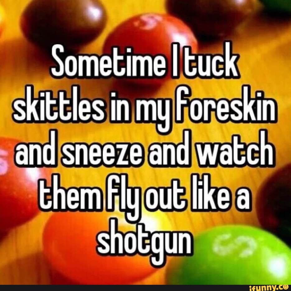 Sometime Luck Skittles In My Foreskin And Sneeze And Watch Them Fly