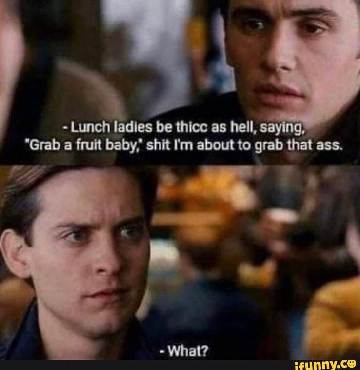 - lunch ladies be thico as hell, saying, "Grab a fruit baby," shit I'm ...