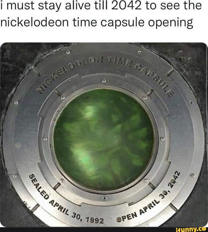 I must stay alive till 2042 to see the nickelodeon time capsule opening ...