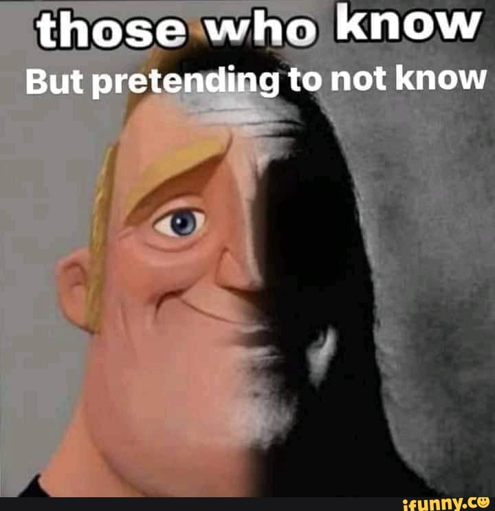 Those who know But pretending to not know - iFunny