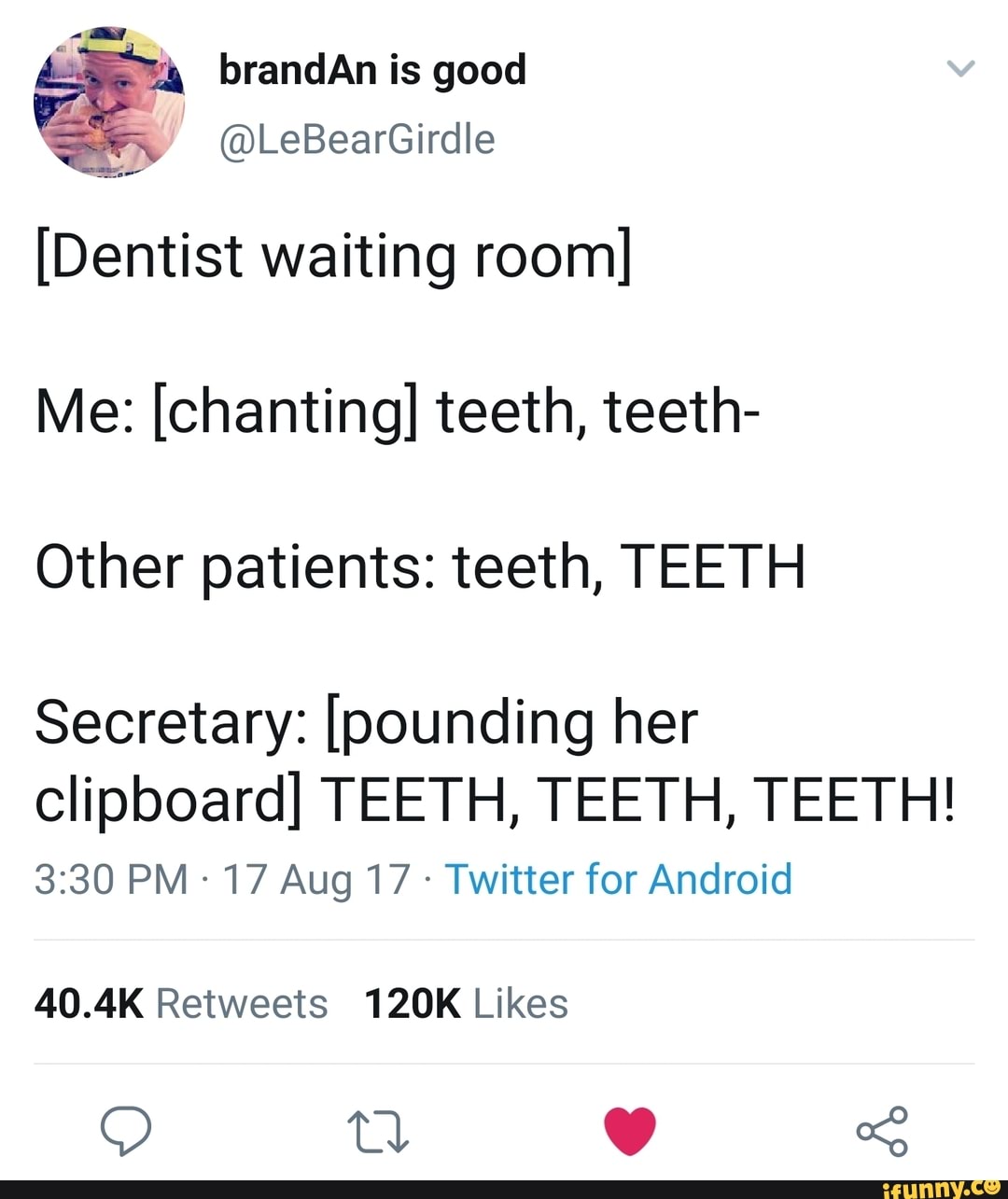[Dentist waiting room] Me: [chanting] teeth, teeth- Other patients ...
