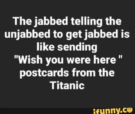 The jabbed telling the unjabbed to get jabbed is like sending "Wish you ...