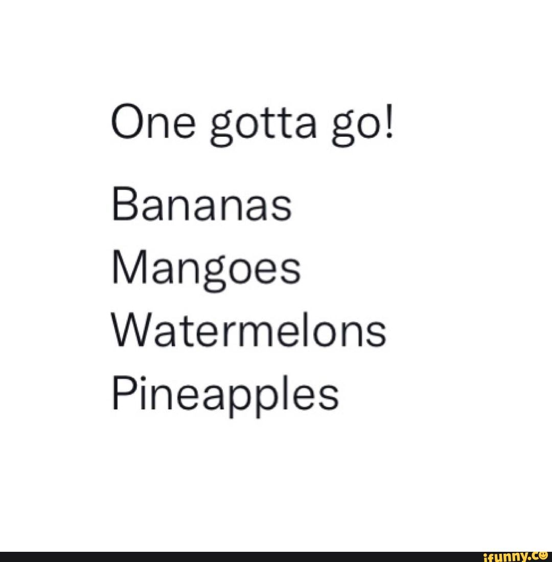 One gotta go! Bananas Mangoes Watermelons Pineapples - iFunny