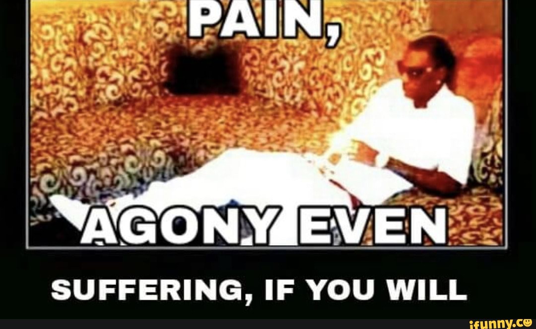 PAIN, EN SUFFERING, IF YOU WILL - iFunny