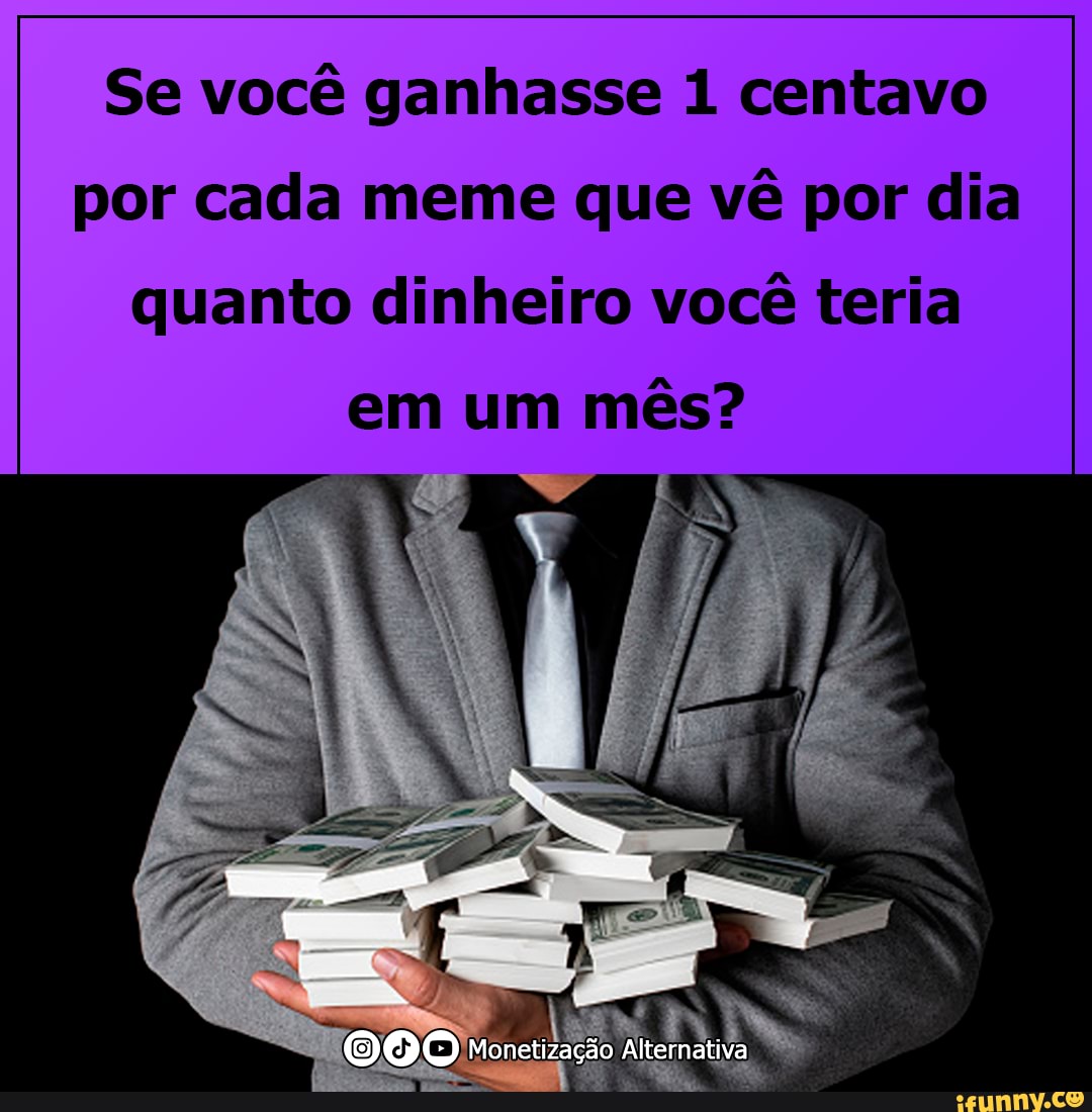 Quanto dinheiro você teria se ganhasse 1 centavo por cada meme visto ...