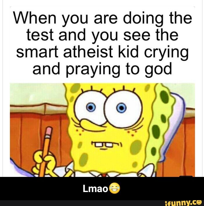 When you are doing the test and you see the smart atheist kid crying ...