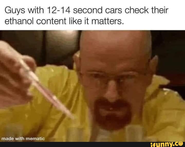 Guys with 12-14 second cars check their ethanol content like it matters ...