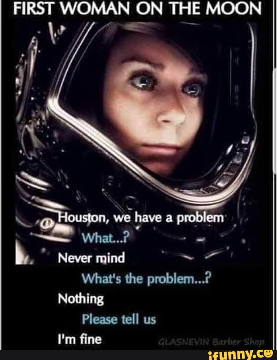 FIRST WOMAN ON THE MOON we have a pralblem what.? Never naind What's the problem...? Nothing ...