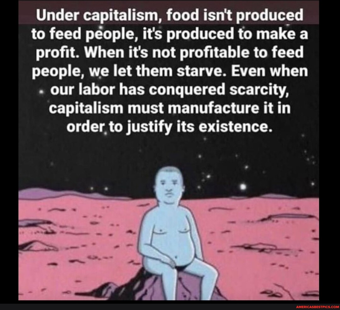 Under capitalism, food isn't produced to feed people, it's produced to ...