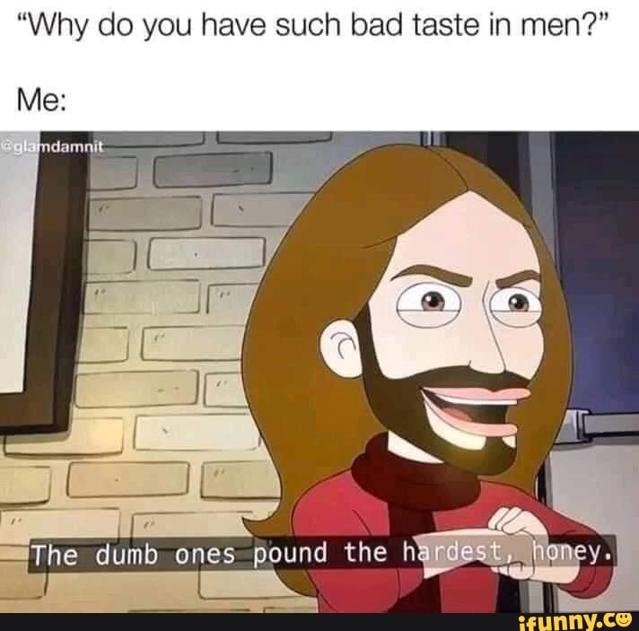 "Why do you have such bad taste in men?" - iFunny