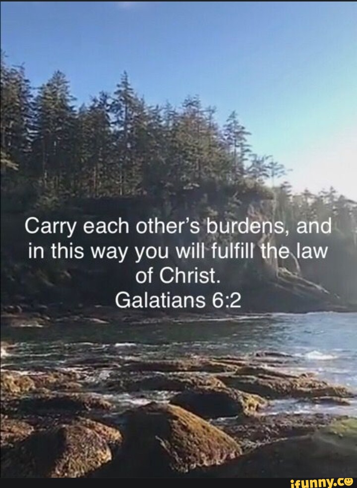 Carry each other's burdens, and in this way you will fulfill the law of ...