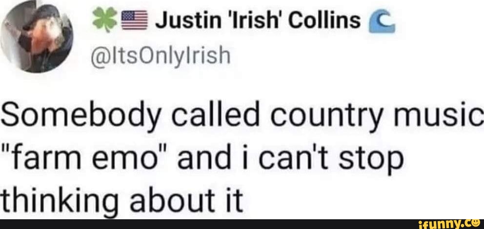 Somebody called country music "farm emo" and i can't stop thinking ...