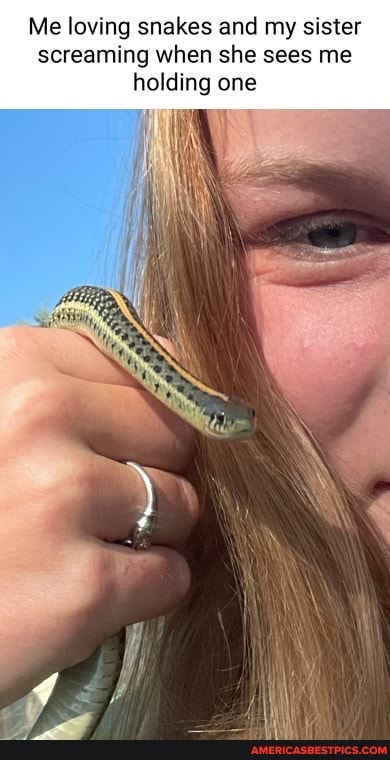 Me loving snakes and my sister screaming when she sees me holding one ...