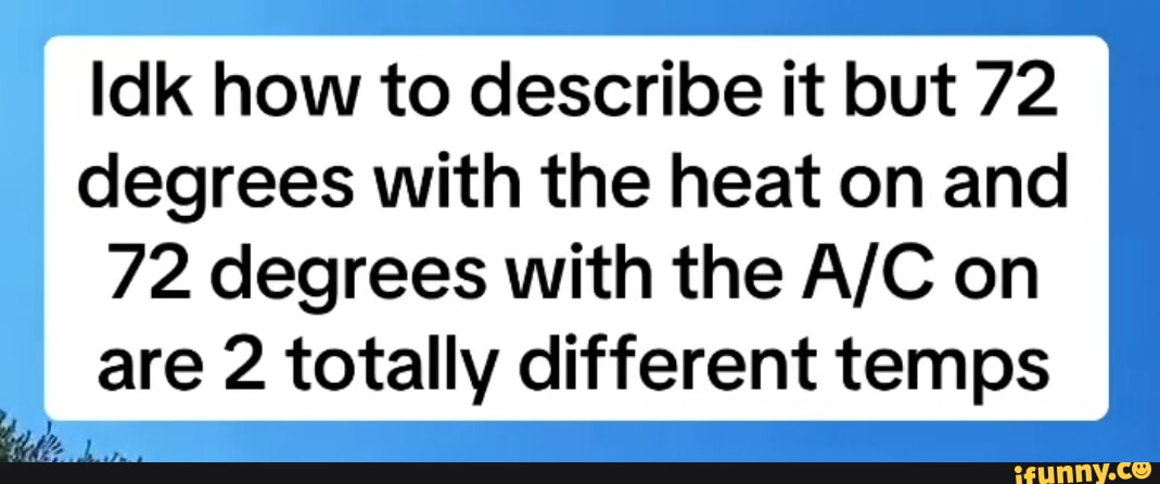 Idk how to describe it but 72 degrees with the heat on and 72 degrees ...