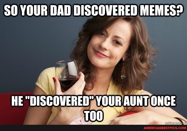 SO YOUR DAD DISCOVERED MEMES? HE "DISCOVERED" YOUR AUNT ONCE - America ...
