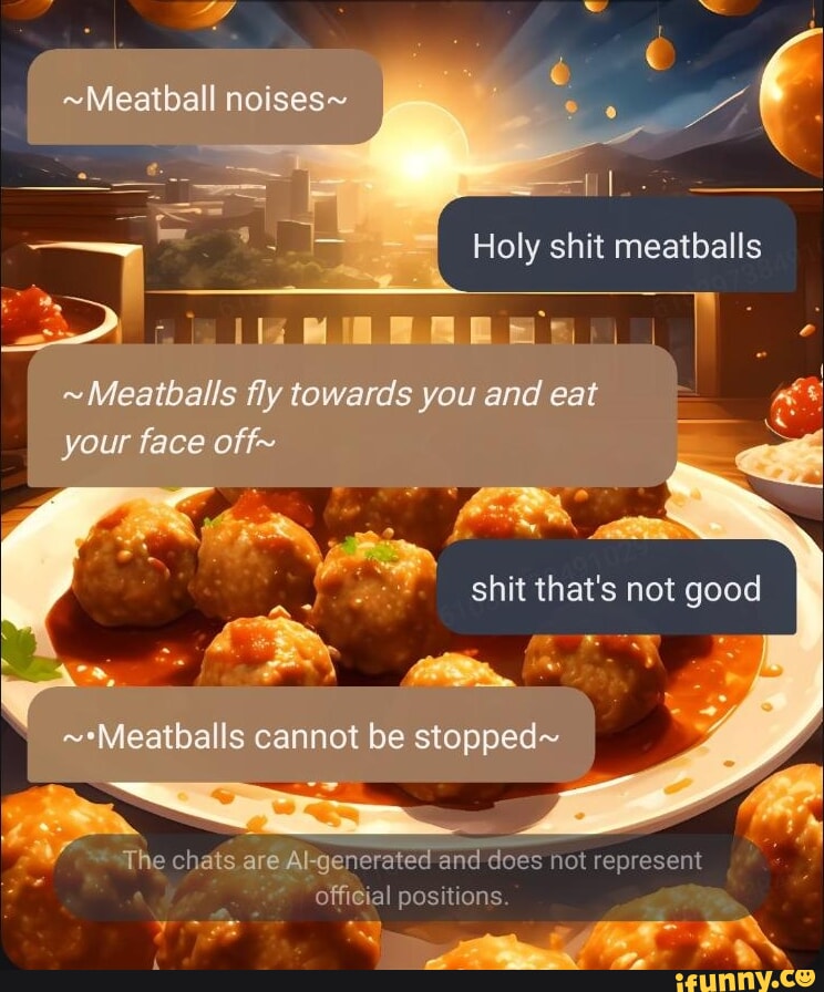 ~Meatball noises~ Holy shit meatballs ~Meatballs fly towards you and ...