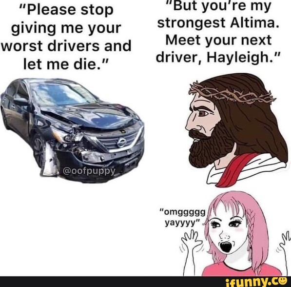 "Please stop but you're my giving me your strongest Altima. worst ...