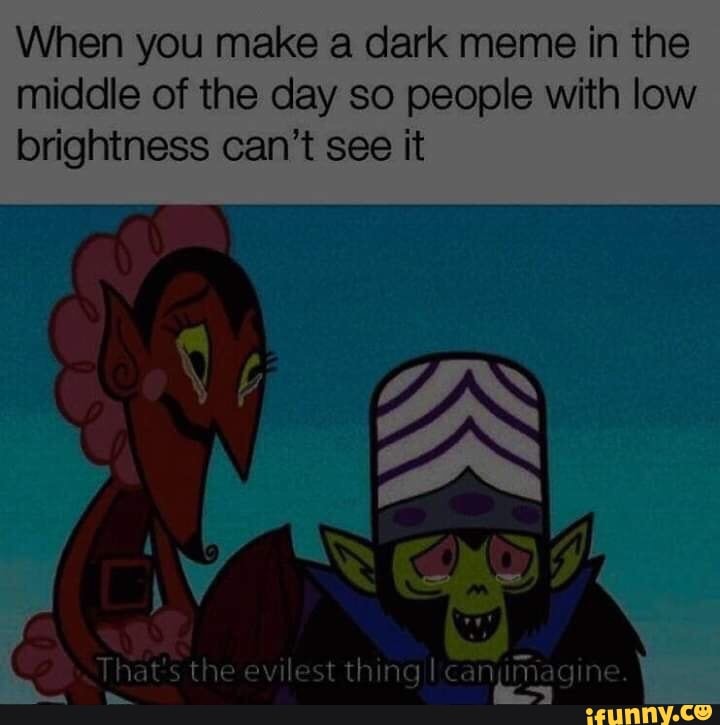 When you make a dark meme in the middle of the day so people with low ...