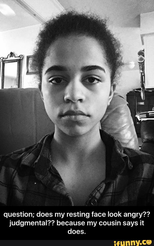 Question; does my resting face look angry?? judgmental?? because my ...