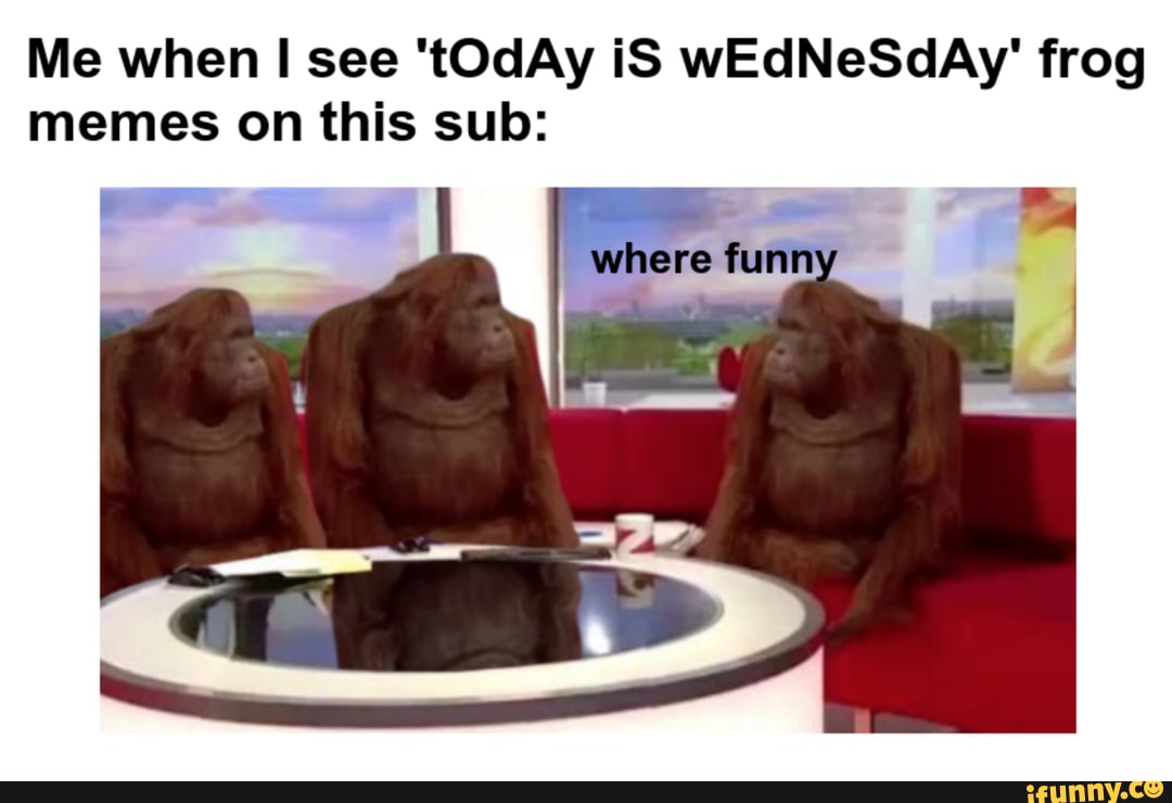 Me when see 'tOdAy iS wEdNeSdAy' frog memes on this sub: where funny ...