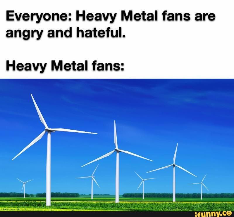 Everyone: Heavy Metal fans are angry and hateful. Heavy Metal fans ...