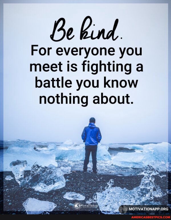 Be bind. For everyone you meet is fighting a battle you know nothing ...
