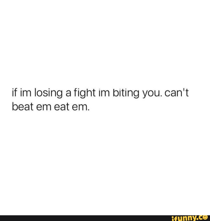 If im losing a fight im biting you. can't beat em eat em. - iFunny