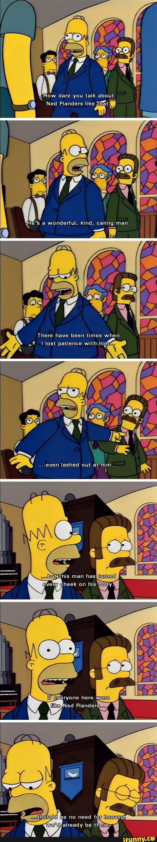 How dare you talk about Ned Flanders like tiat He's a woigertul, kind ...