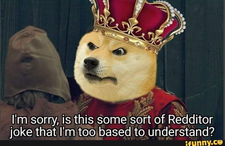 I'm sorry, is this some sort of Redditor joke that I'm too based to ...