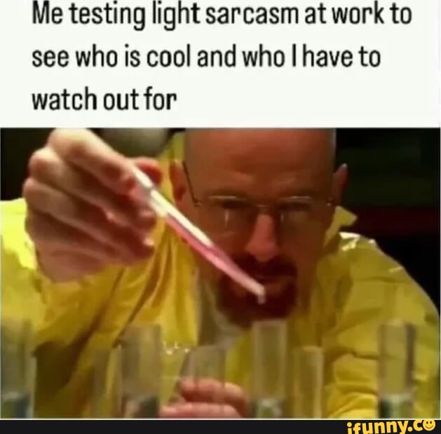 Me testing light sarcasm at work to see who is cool and who I have to ...