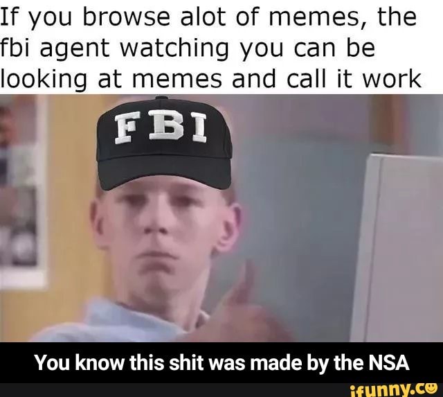 If you browse alot of memes, the bi agent watching you can be looking ...