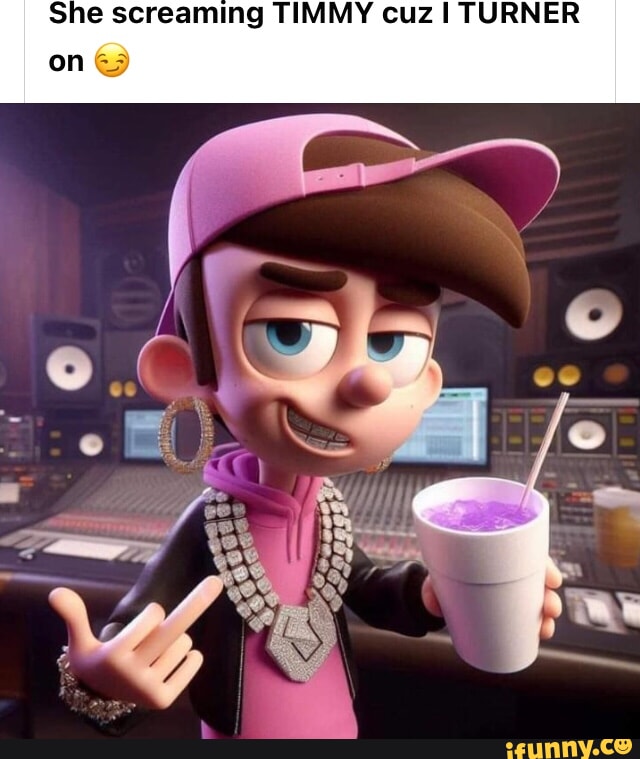 She screaming TIMMY cuz I TURNER on@ - iFunny