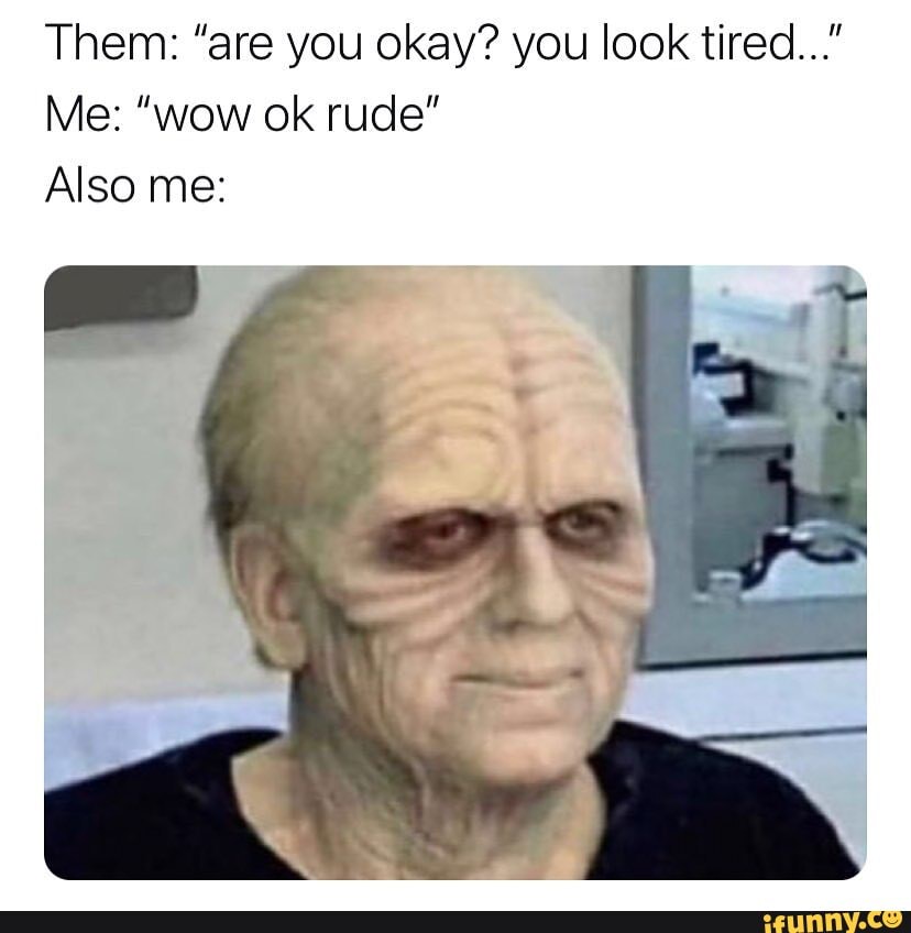 Them: "are you okay? you look tired..." Me: "wow ok rude" Also me: - iFunny