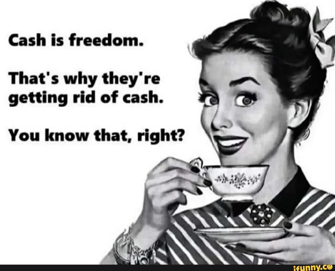 Cash is freedom. That's why they're getting rid of cash. You know that ...