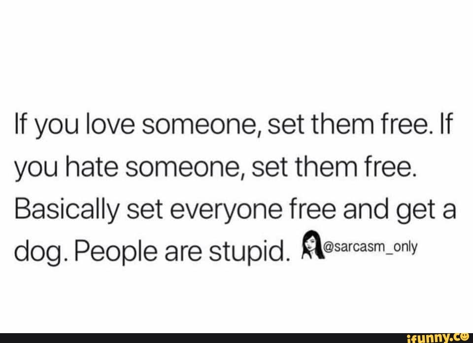 If you love someone, set them free. If you hate someone, set them free ...